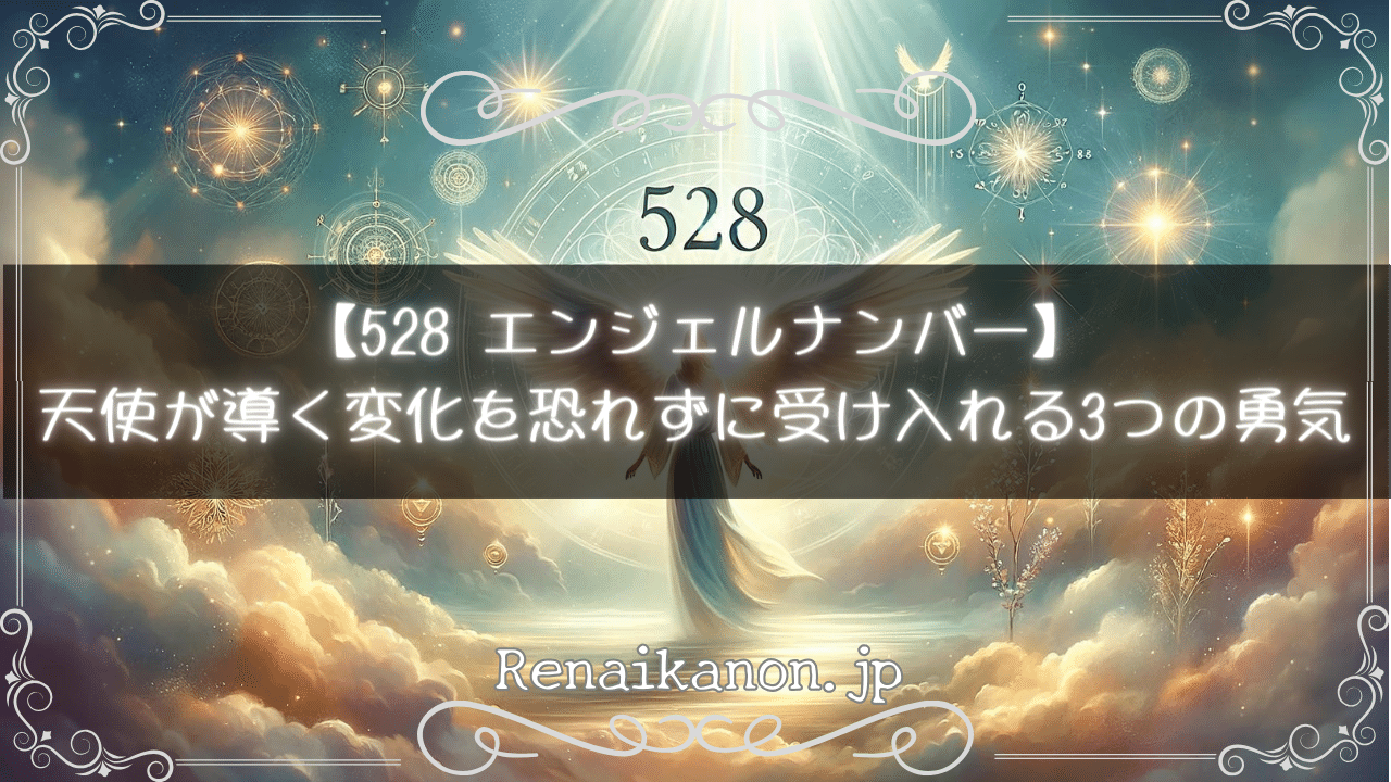 【528 エンジェルナンバー】 天使が導く変化を恐れずに受け入れる3つの勇気 | 恋愛カノン